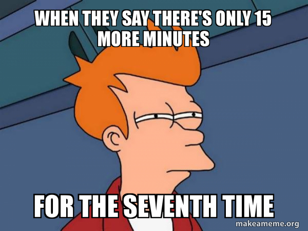 When they say there's only 15 more minutes for the seventh time ...