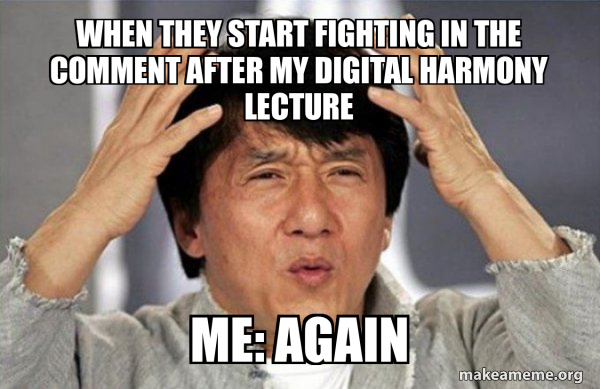 when they start fighting in the comment after my digital harmony ...