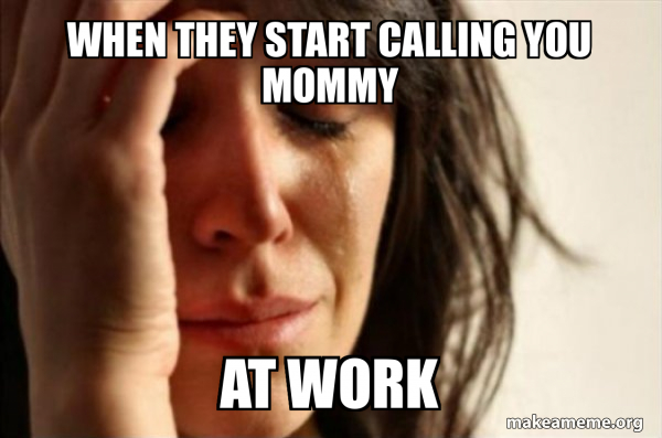 When they start calling you mommy at work - First World Problems Meme ...