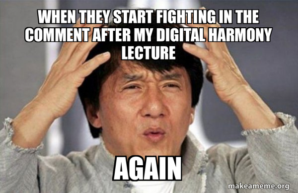 when they start fighting in the comment after my digital harmony ...