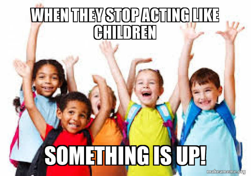 when they stop acting like children something is up! - think Meme Generator