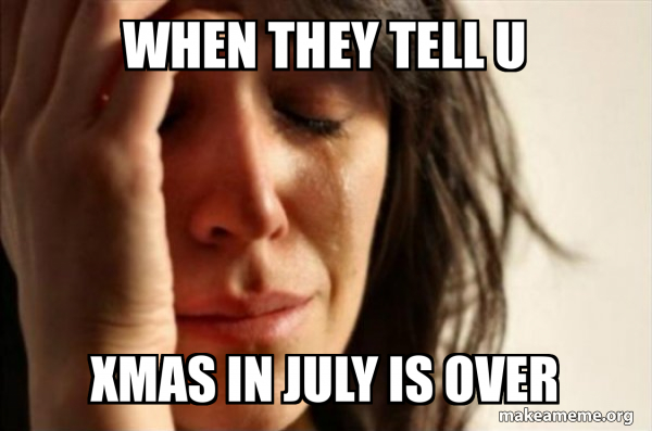 WHEN THEY TELL U XMAS IN JULY IS OVER - First World Problems Meme Generator