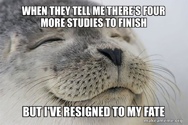 WHEN THEY TELL ME THERE'S FOUR MORE STUDIES TO FINISH BUT I'VE RESIGNED ...