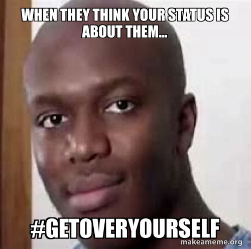 when they think your status is about them... #getoveryourself Meme ...