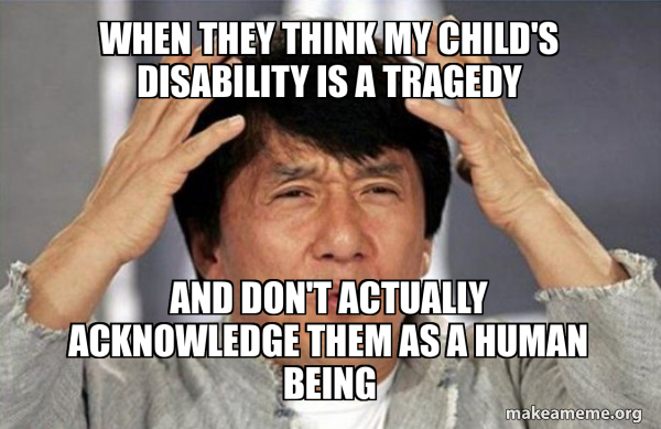 When they think my child's disability is a tragedy and don't actually ...