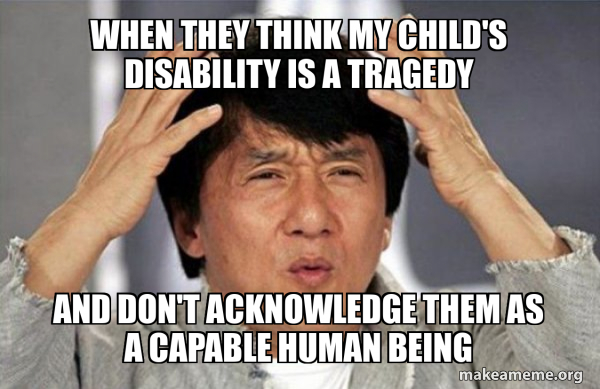 When they think my child's disability is a tragedy and don't ...