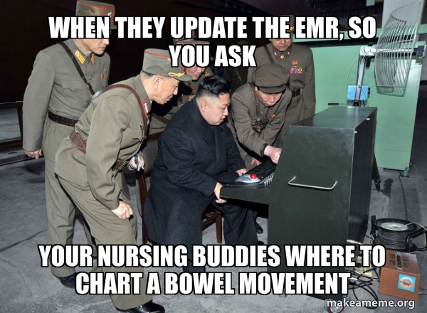 When they update the EMR, so you ask your nursing buddies where to ...