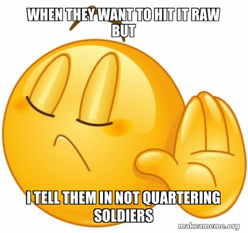 When they want to hit it raw but I tell them in not QUARTERING SOLDIERS ...