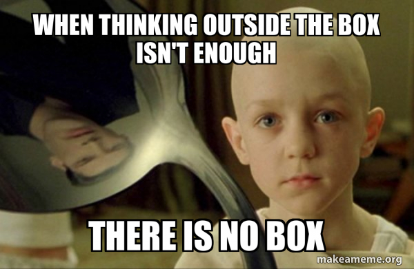 When thinking outside the box isn't enough There is no box - There is ...