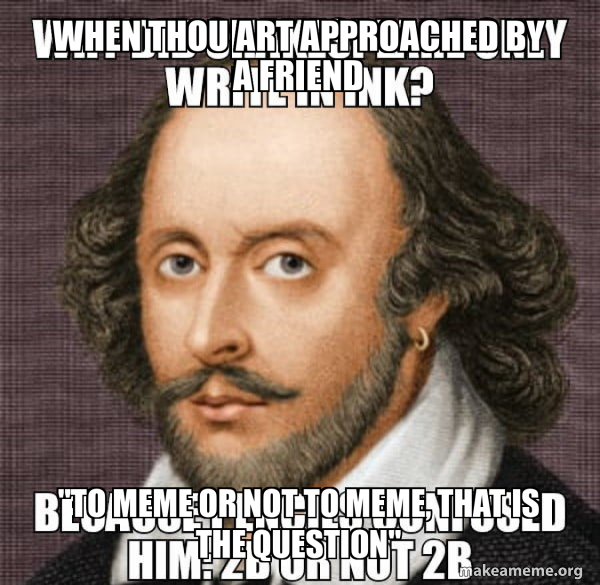 When thou art approached by a friend "To meme or not to meme, that is ...
