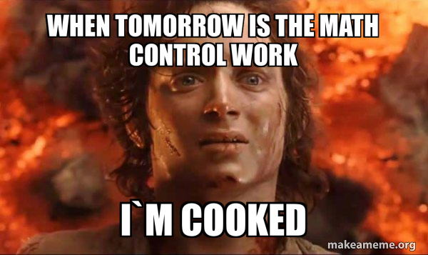 when tomorrow is the math control work I`m cooked - Frodo it's over it ...
