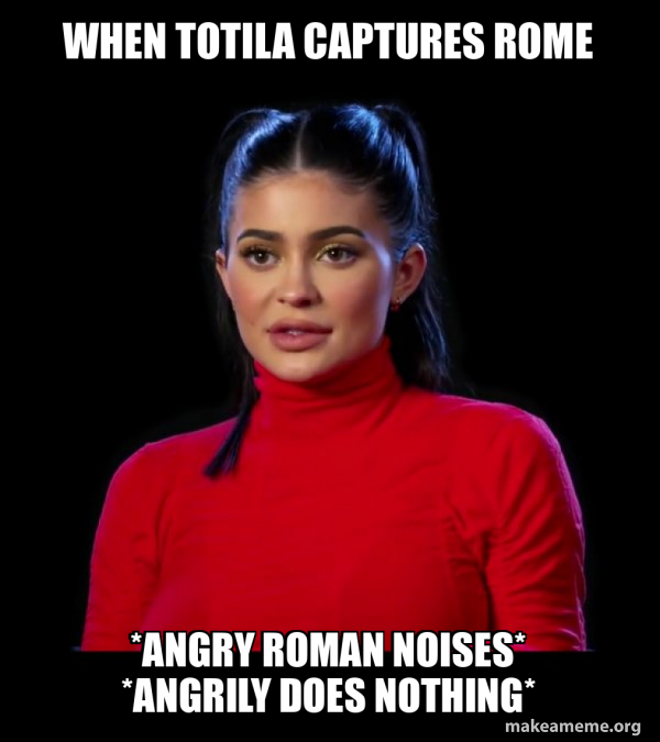 When totila captures Rome *angry Roman noises* *angrily does nothing ...