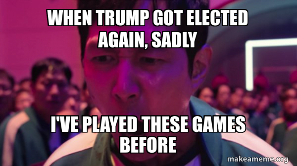 when trump got elected again, sadly I'VE PLAYED THESE GAMES BEFORE - I ...