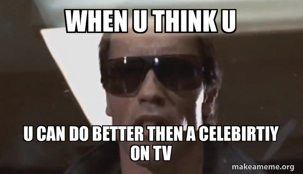 when u think u u can do better then a celebirtiy on tv - The Terminator ...