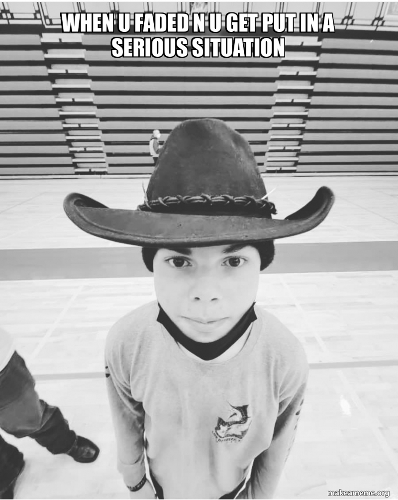 When u faded n u get put in a serious situation Meme Generator