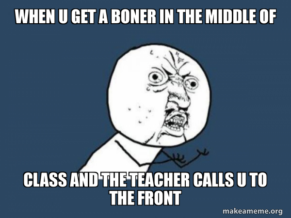 When u get a boner in the middle of Class and the teacher calls u to ...