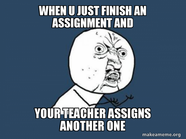 when u just finish an assignment and your teacher assigns another one ...