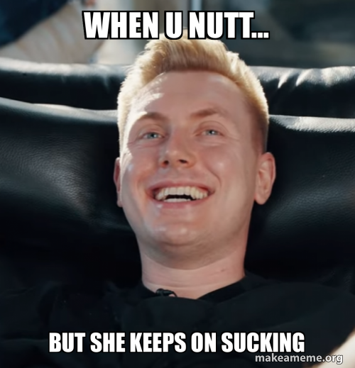When u nutt... but she keeps on sucking Meme Generator