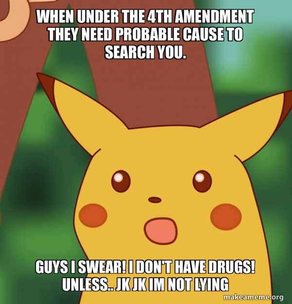when under the 4th amendment they need probable cause to search you ...