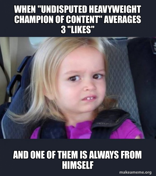 When "undisputed heavyweight champion of content" averages 3 "likes ...