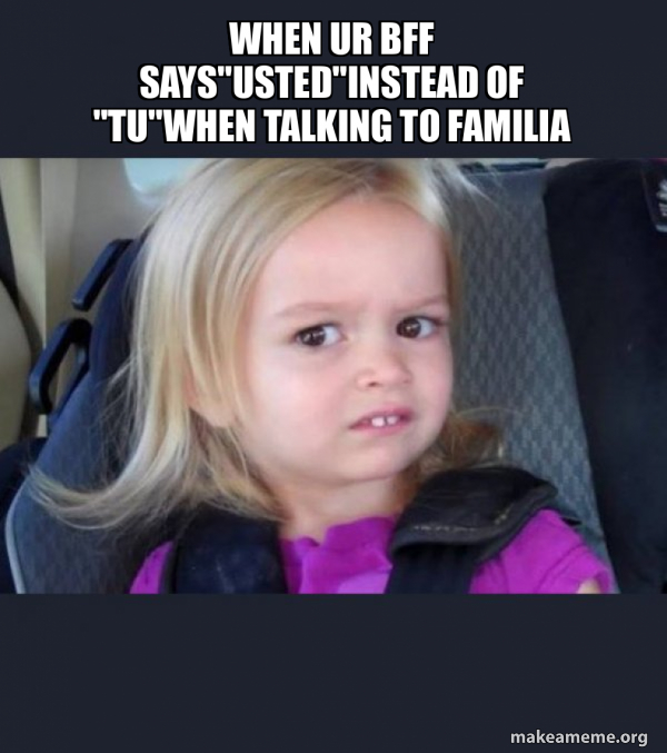 When ur bff says"Usted"instead of "tu"when talking to familia - Side ...