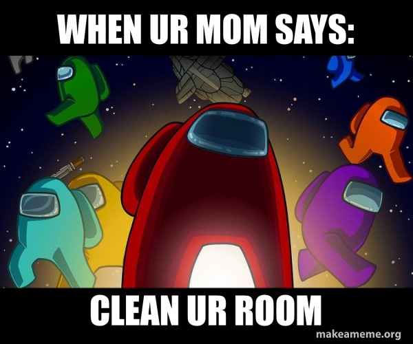when ur mom says: clean ur room - Among Us Meme Generator
