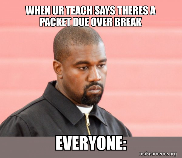 when ur teach says theres a packet due over break everyone: - Kanye ...