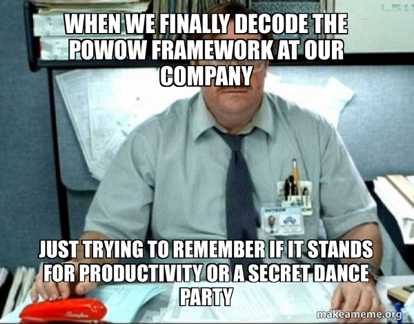 When we finally decode the POWOW framework at our company Just trying ...