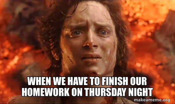 When we have to finish our homework on Thursday night - Frodo it's over ...