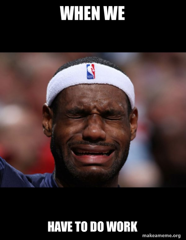 When we Have to do work - Lebron Crying Meme Generator