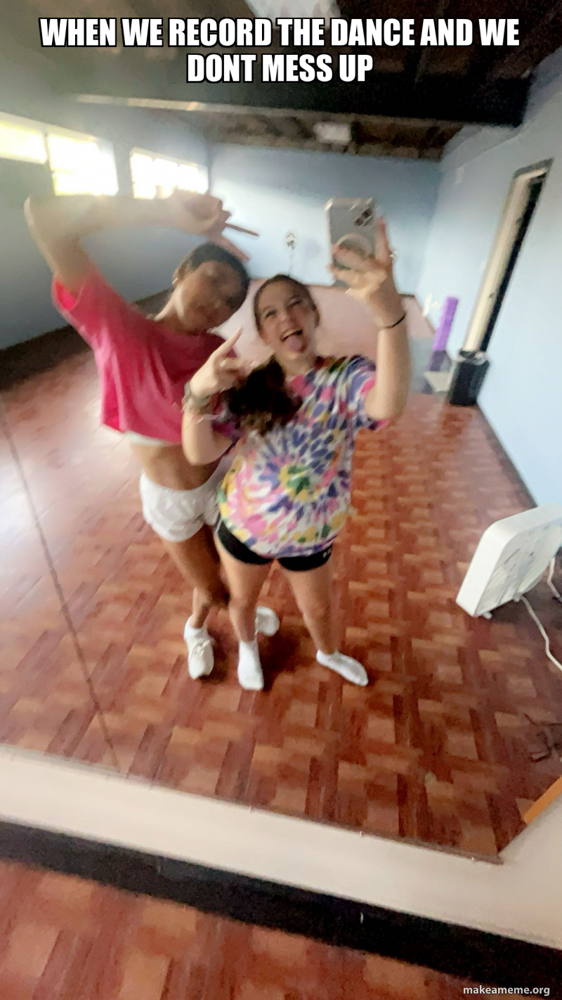 when we record the dance and we dont mess up Meme Generator