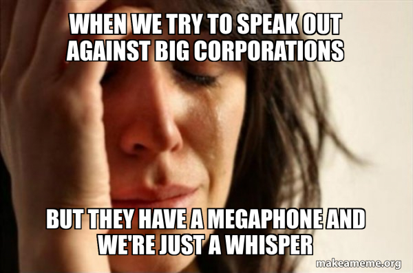 When we try to speak out against big corporations But they have a ...