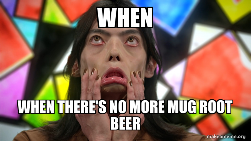 When When there's No More MUG ROOT BEER Meme Generator