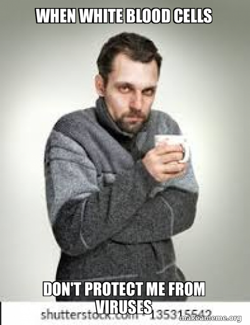 When White Blood Cells Don't Protect me from viruses Meme Generator