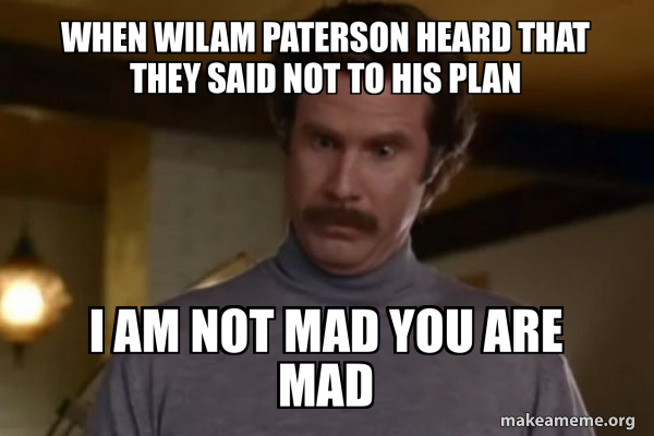 When Wilam Paterson heard that they said not to his plan I am not mad ...