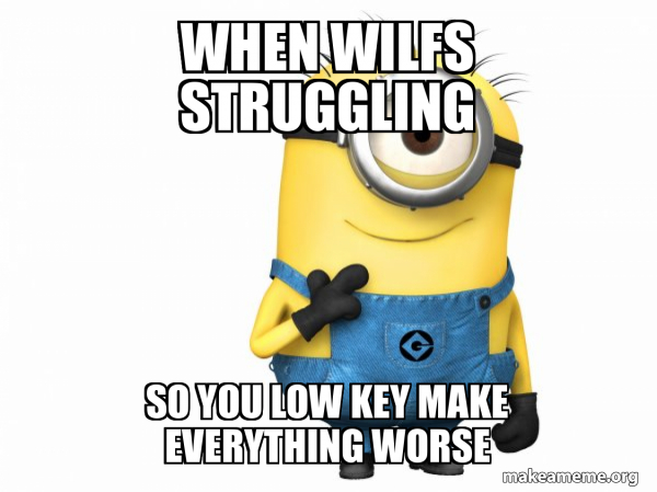 WHEN WILFS STRUGGLING So you low key Make everything worse - Thoughtful ...