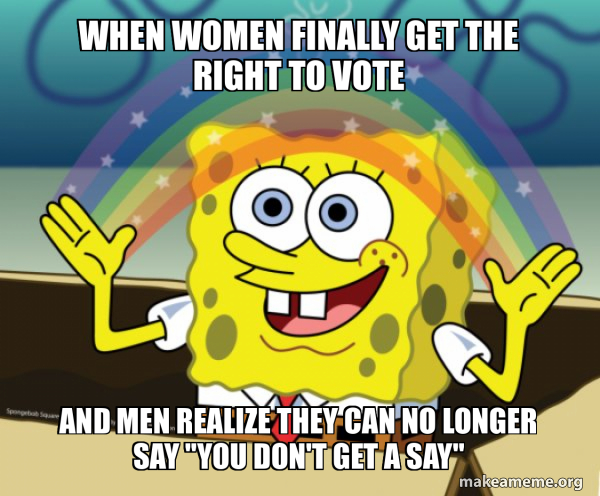 When women finally get the right to vote And men realize they can no ...