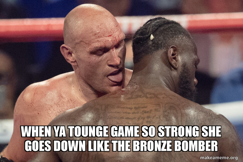 when ya tounge game so strong she goes down like the bronze bomber Meme ...