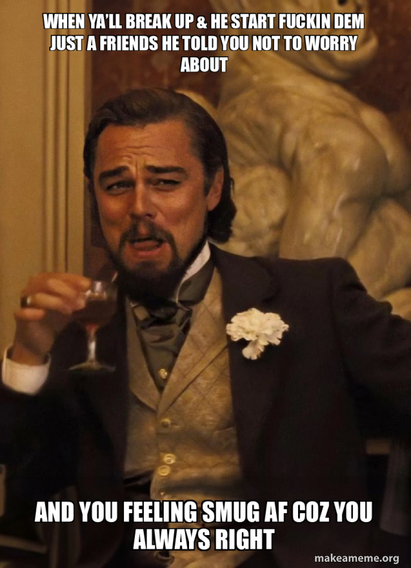 When ya’ll break up & he start fuckin dem just a friends he told you ...