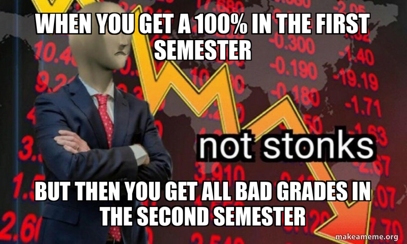 when you get a 100% in the first semester but then you get all bad ...