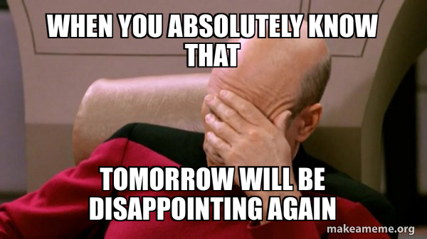 When you absolutely know that tomorrow will be disappointing again ...