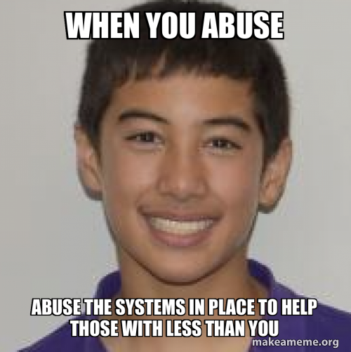 when you abuse abuse the systems in place to help those with less than ...