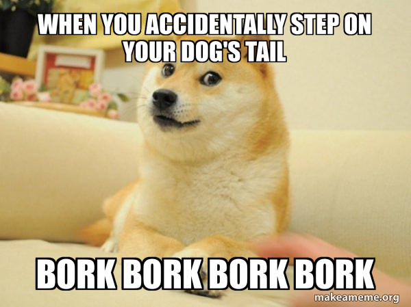 When you accidentally step on your dog's tail BORK BORK BORK BORK ...