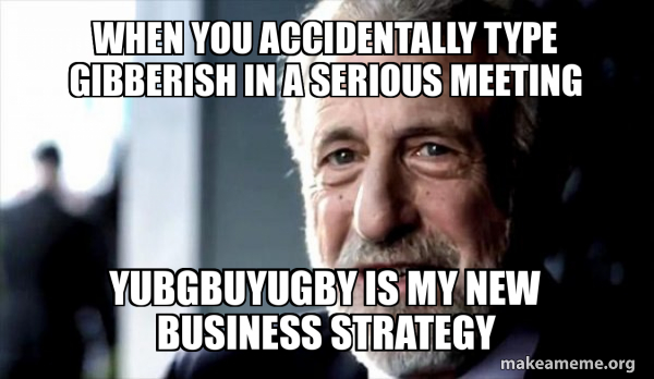 When you accidentally type gibberish in a serious meeting Yubgbuyugby ...