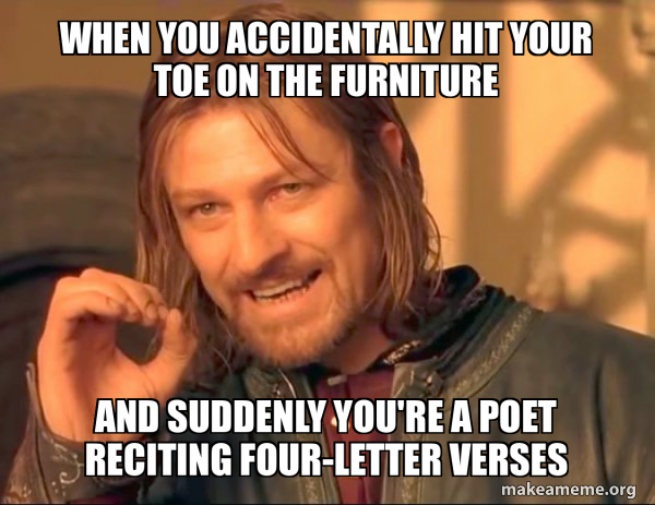 When you accidentally hit your toe on the furniture And suddenly you're ...