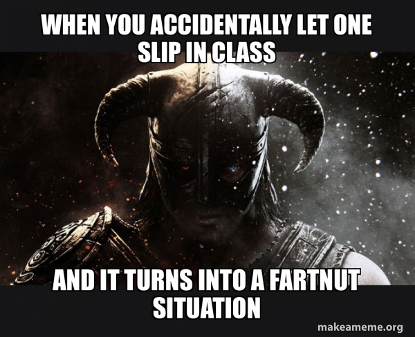 When you accidentally let one slip in class And it turns into a fartnut ...