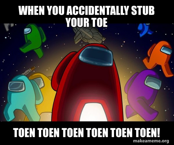 When you accidentally stub your toe Toen toen toen toen toen toen ...