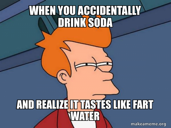 When you accidentally drink soda And realize it tastes like fart water ...