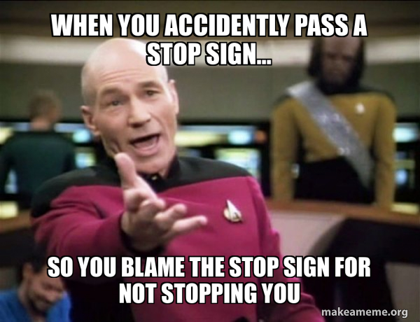 When you accidently pass a stop sign... so you blame the stop sign for ...