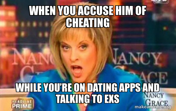 When you accuse him of cheating While you’re on dating apps and talking ...